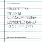 Three Things to Try in Writing Workshop Before the End of the School ...