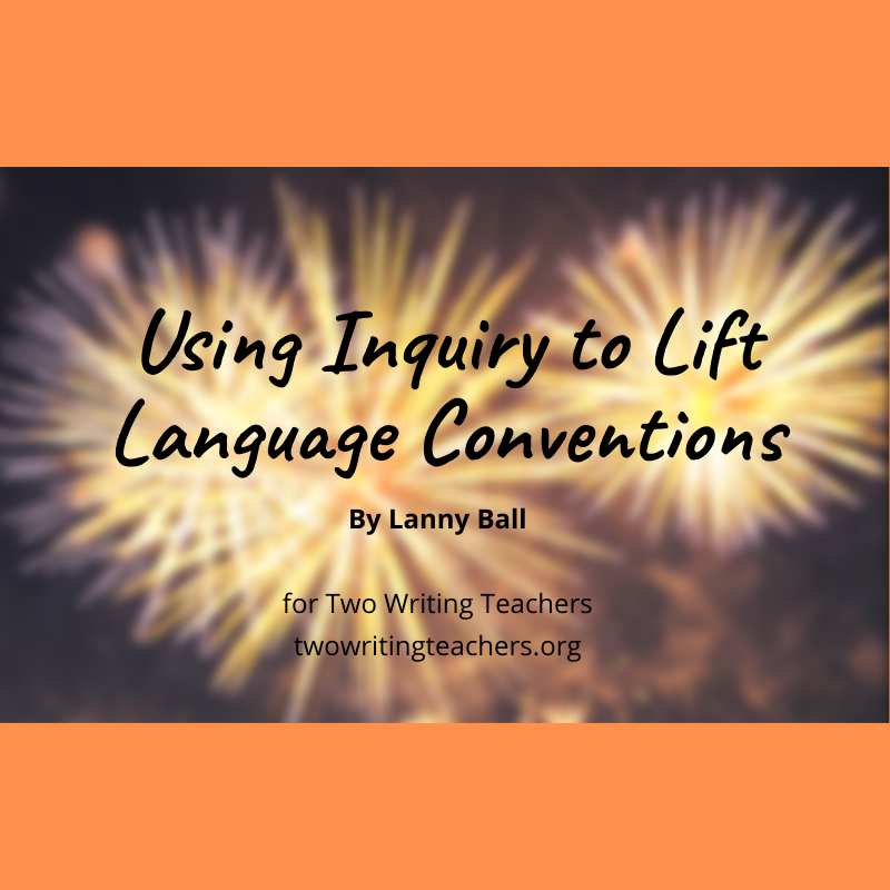 Using Inquiry to Lift Language Conventions – TWO WRITING TEACHERS
